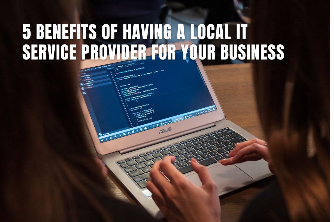 5 Benefits of Having A Local IT Service Provider for Your Busines