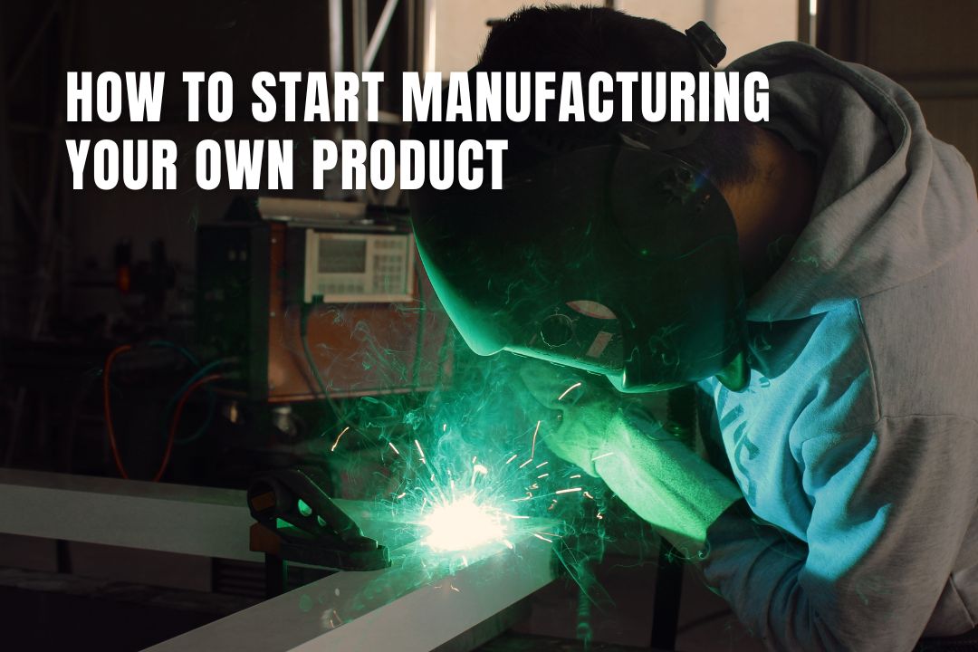 How to Start Manufacturing Your Own Product: What You Need