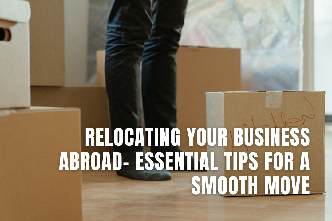 Relocating Your Business Abroad: Essential Tips For A Smooth Move