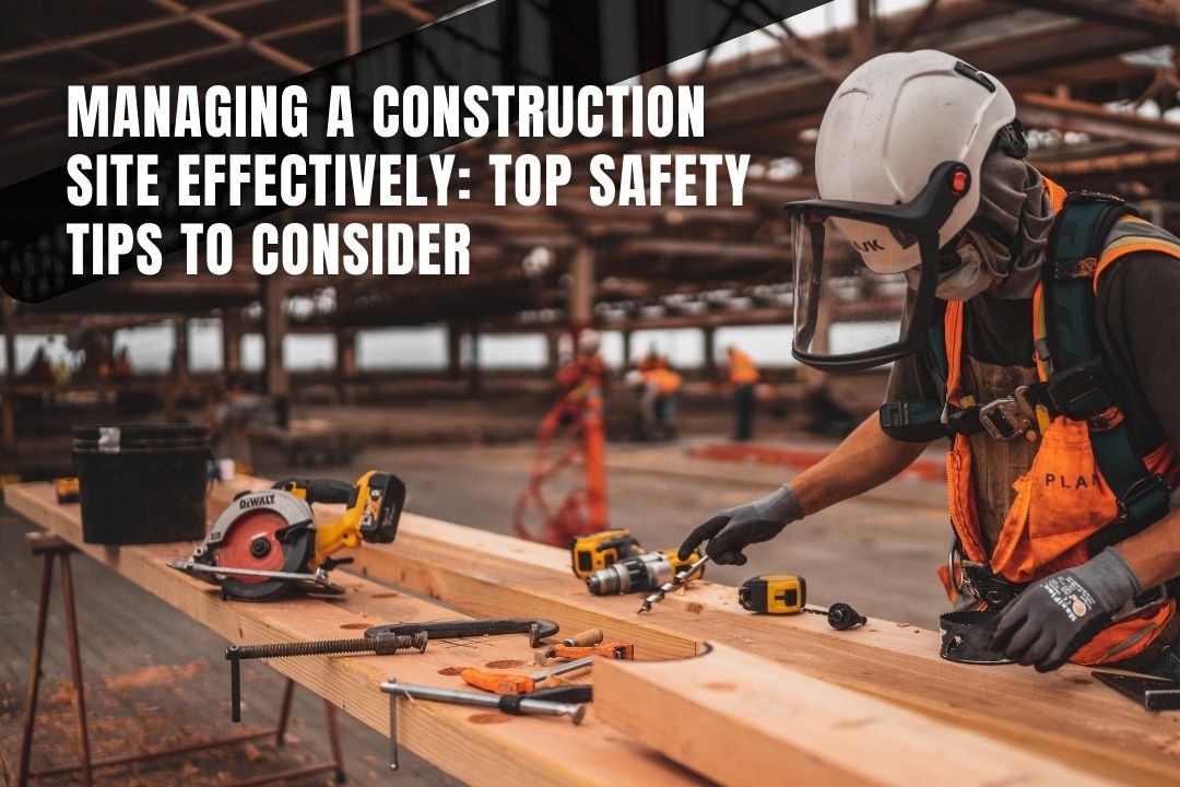 Managing A Construction Site Effectively: Top Safety Tips