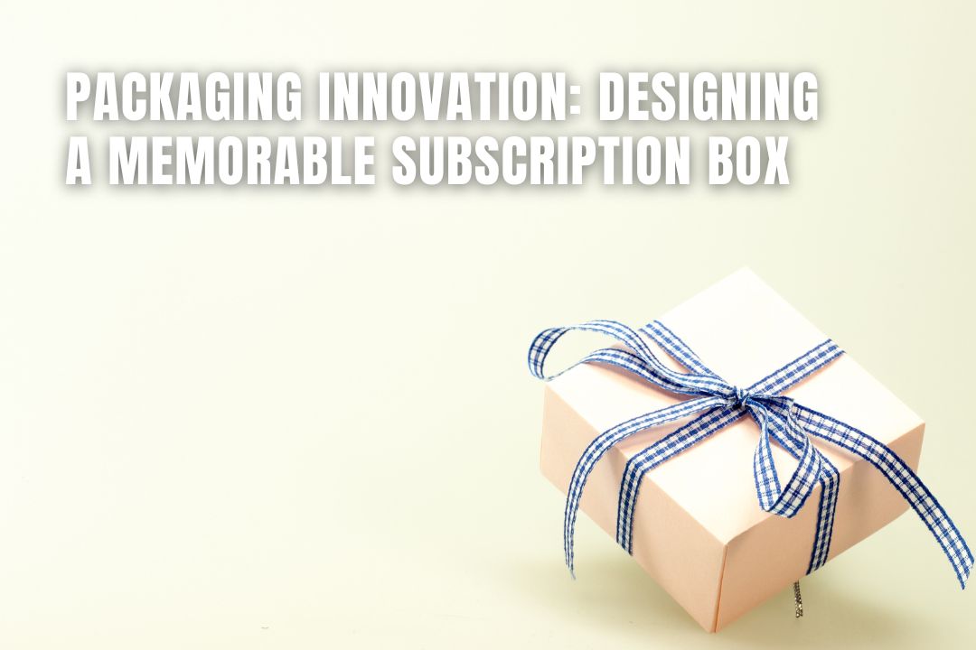 Packaging Innovation: Designing a Memorable Subscription Box
