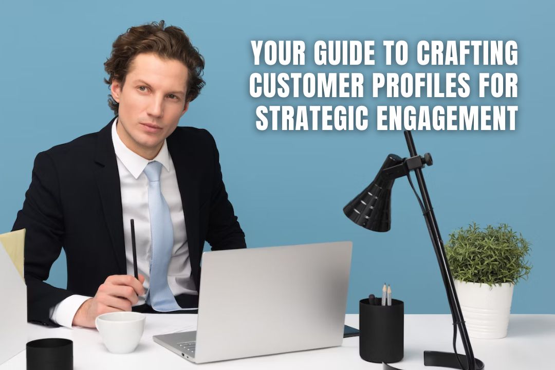 Your Guide to Crafting Customer Profiles for Strategic Engagement