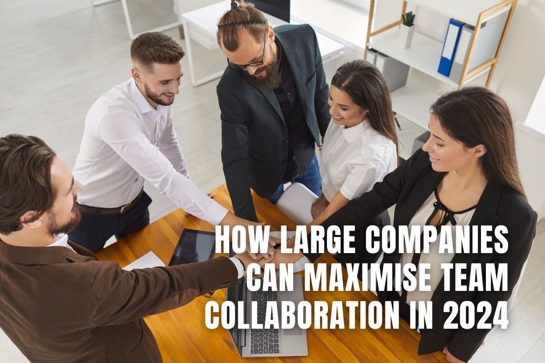 How Large Companies Can Maximise Team Collaboration In 2024