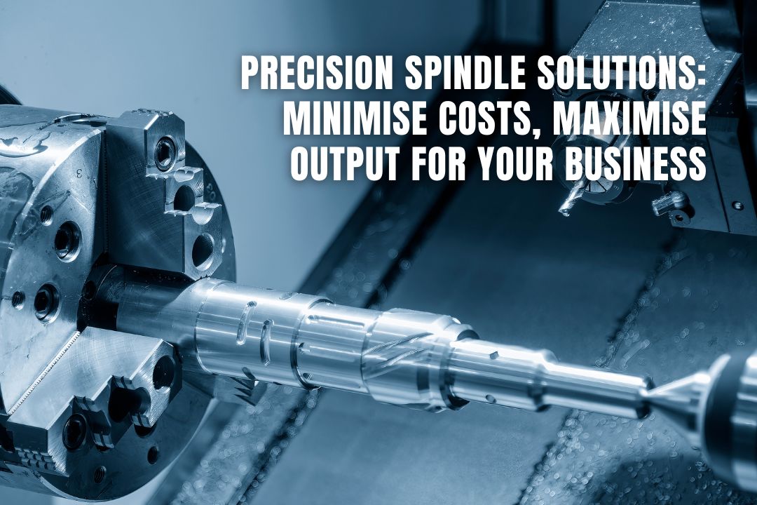 Precision Spindle Solutions: Minimise Costs, Maximise Output