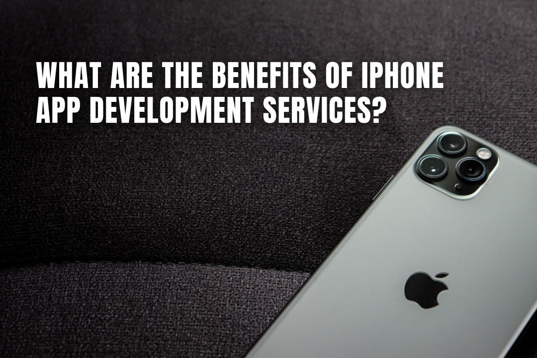 What are the Benefits of iPhone App Development Services?