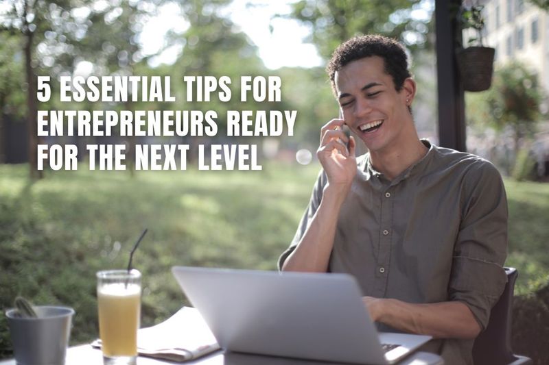5 Essential Tips for Entrepreneurs Ready for the Next Level