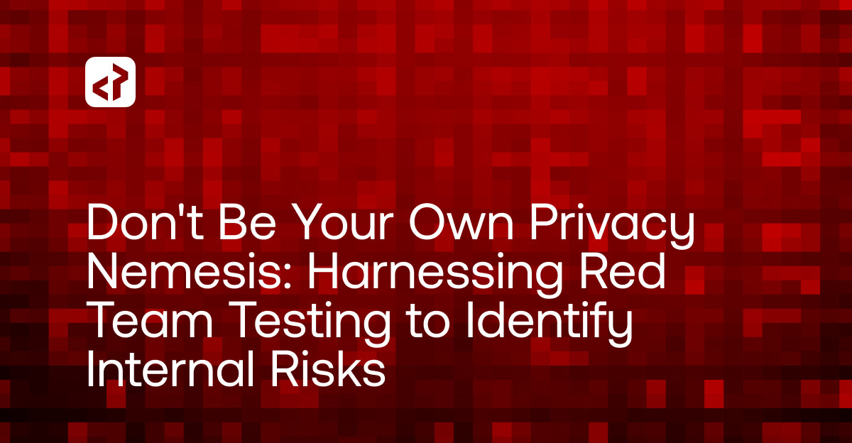 Don't Be Your Own Privacy Nemesis: Harnessing Red Team Testing to ...