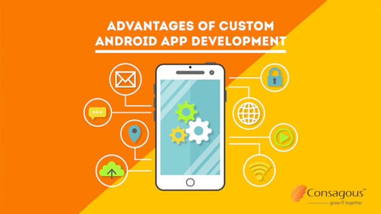 Advantages of Custom Android App Development —Consagous