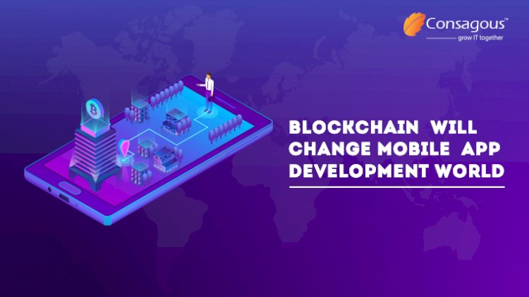 How Blockchain Will Change Mobile App Development World —Consagous