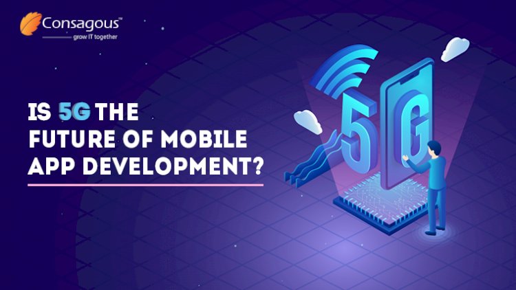 Is 5G The Future of Mobile App Development? —Consagous