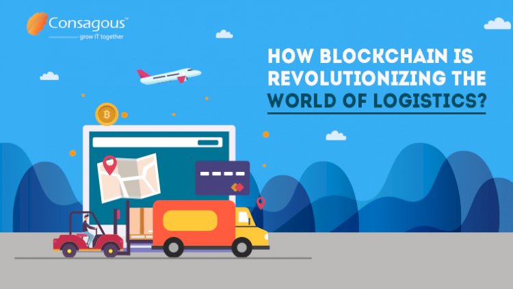 How Blockchain is Revolutionizing the World of Logistics? —Consagous