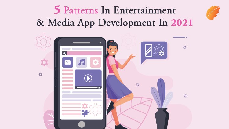5 Patterns In Entertainment & Media App Development In 2021 —Consagous