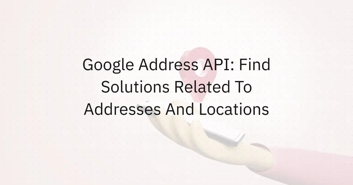 Google Address API: Address Challenges | Distancematrix.ai