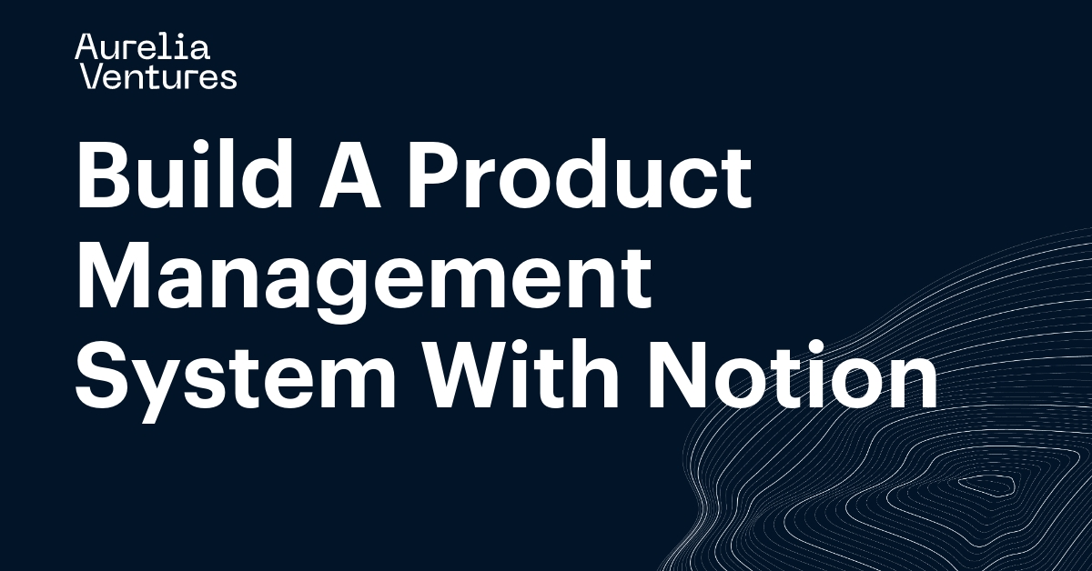 How To Build A Product Management System With Notion | Aurelia Ventures