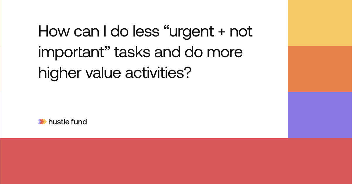 How can I do fewer “urgent + not important” tasks and more higher value ...
