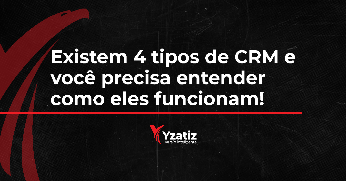 Existe 4 tipos de CRM - Yzatiz CRM para varejo inteligente