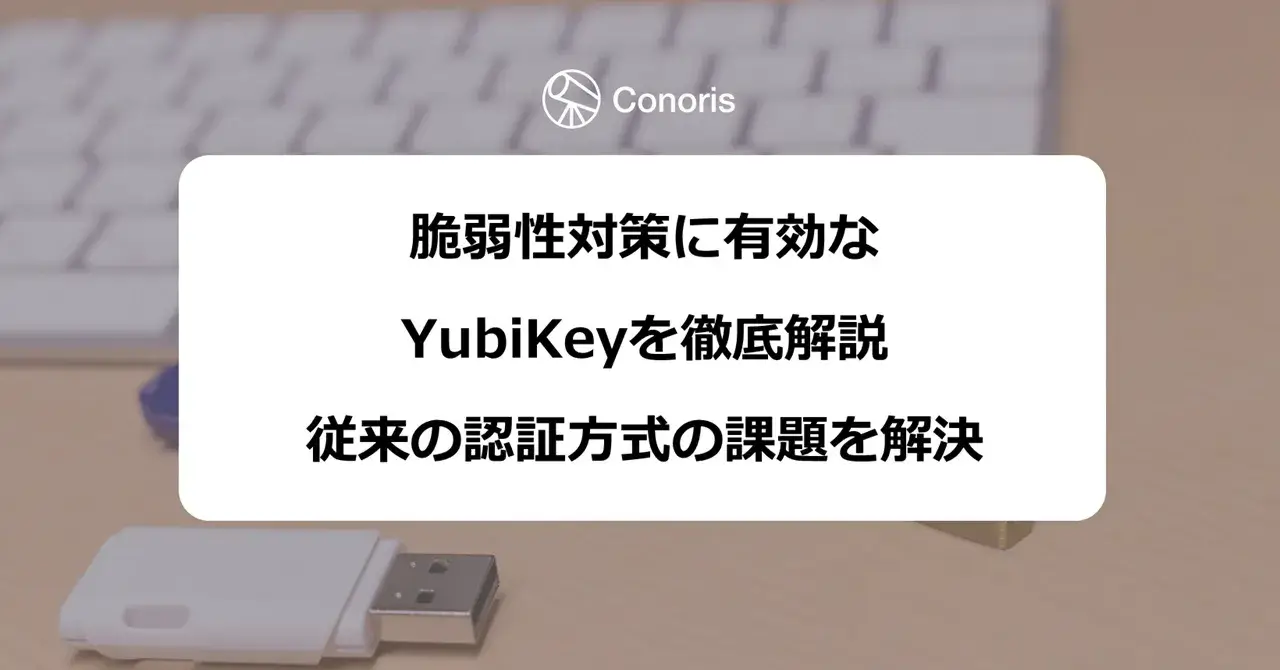 脆弱性対策に有効なYubiKeyを徹底解説｜従来の認証方式の課題を解決| Conoris VRM Labo