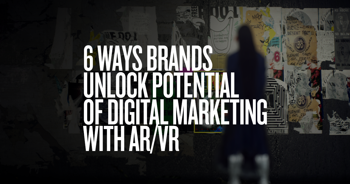 6 WAYS BRANDS UNLOCK POTENTIAL OF DIGITAL MARKETING WITH AR/VR