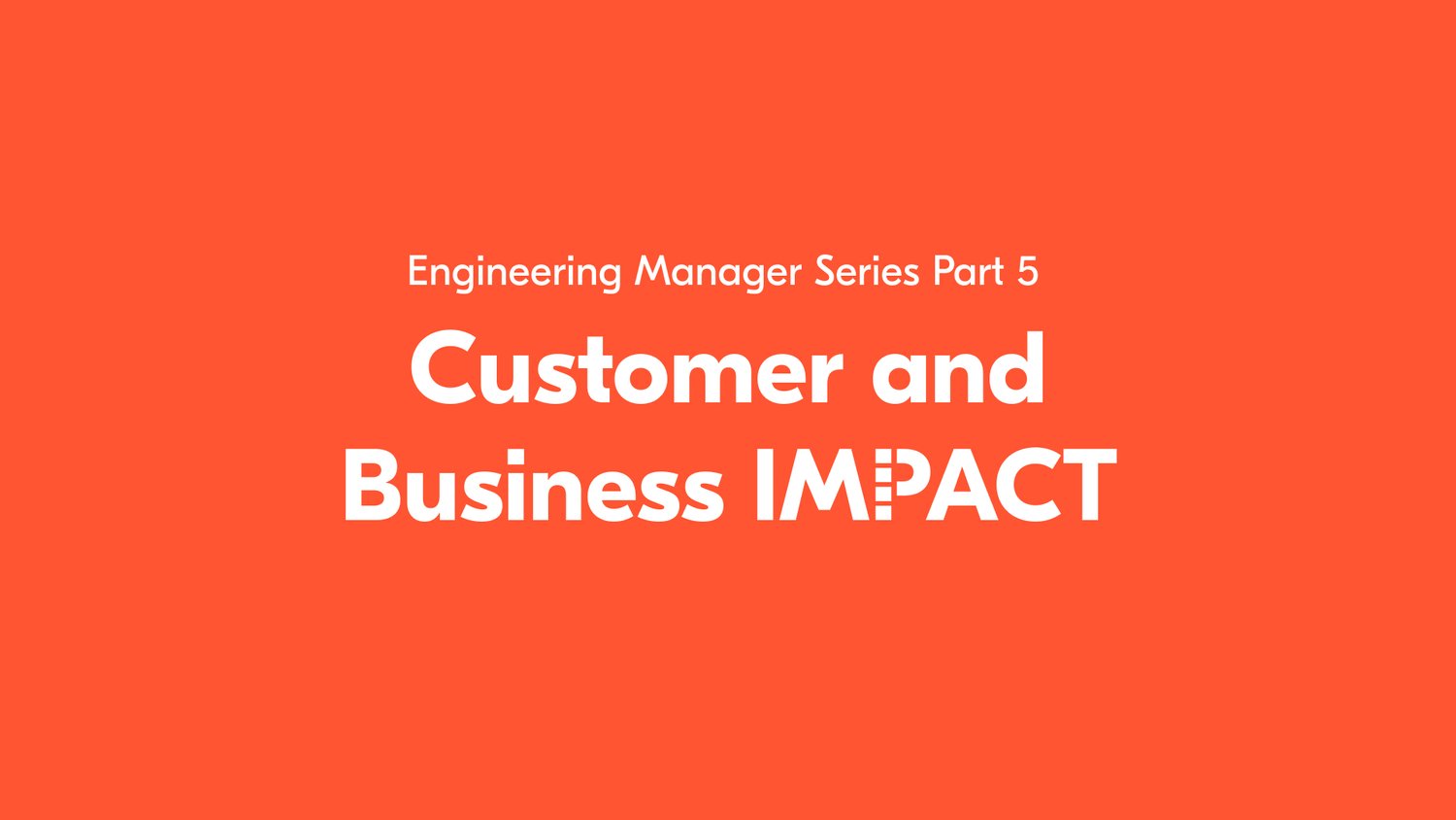 Engineering Manager Series Part 5: Customer and Business Impact ...