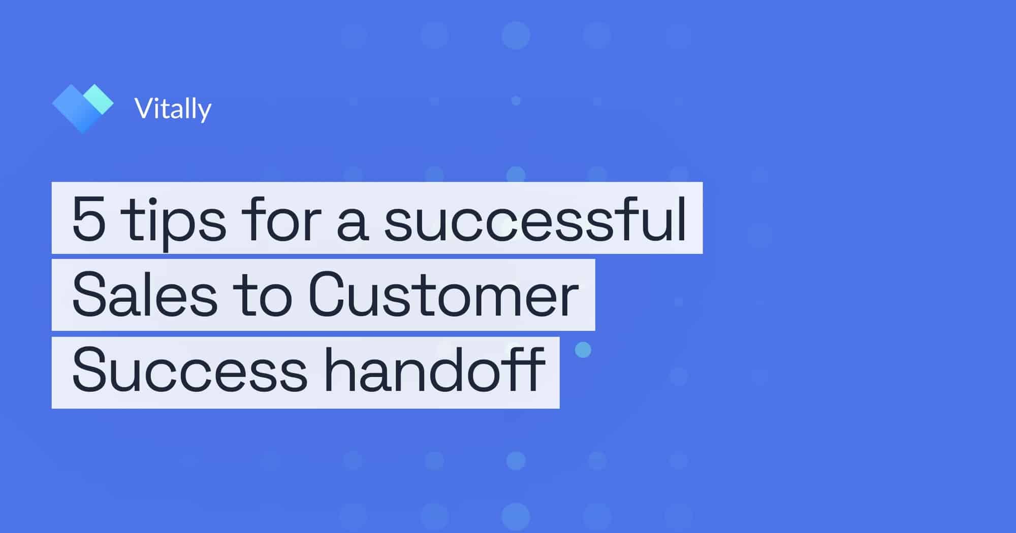 5 Tips for a Successful Sales to Customer Success Handoff