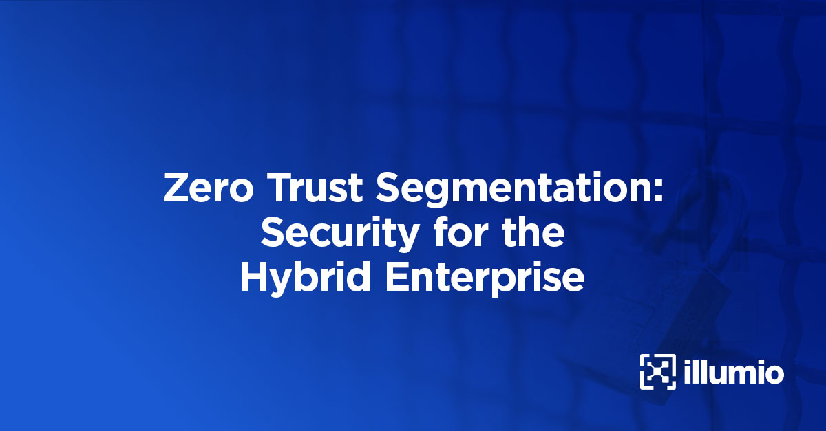 Zero Trust Segmentation: Security for the Hybrid Enterprise - Illumio Cybersecurity Blog | Illumio