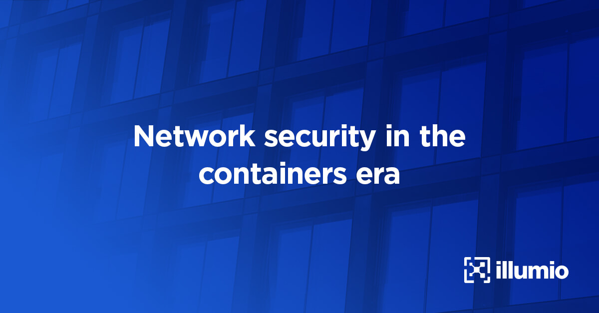 Network Security in the Containers Era - Illumio Cybersecurity Blog ...