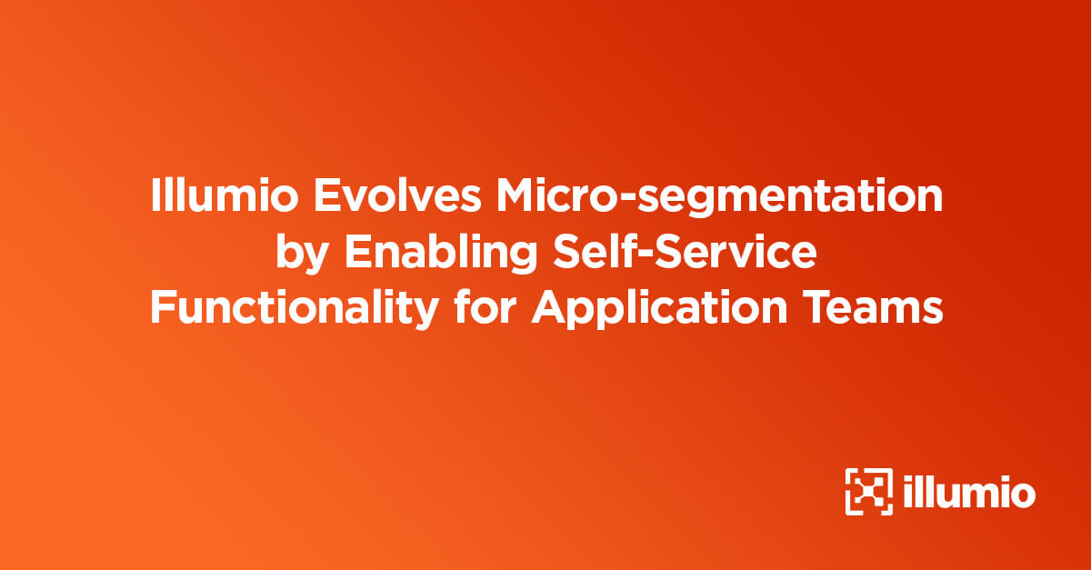 Illumio Evolves Micro-Segmentation by Enabling Self-Service Functionality for Application Teams ...