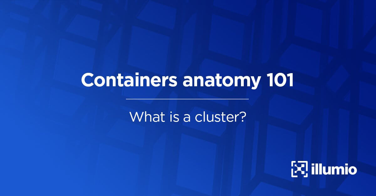 Containers Anatomy 101: What is a Cluster? - Illumio Cybersecurity Blog ...