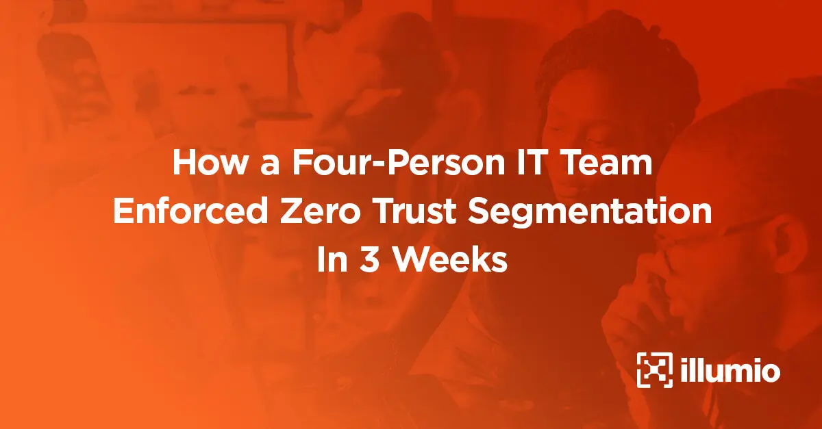 How a Four-Person IT Team Enforced Zero Trust Segmentation In 3 Weeks - Illumio Cybersecurity ...