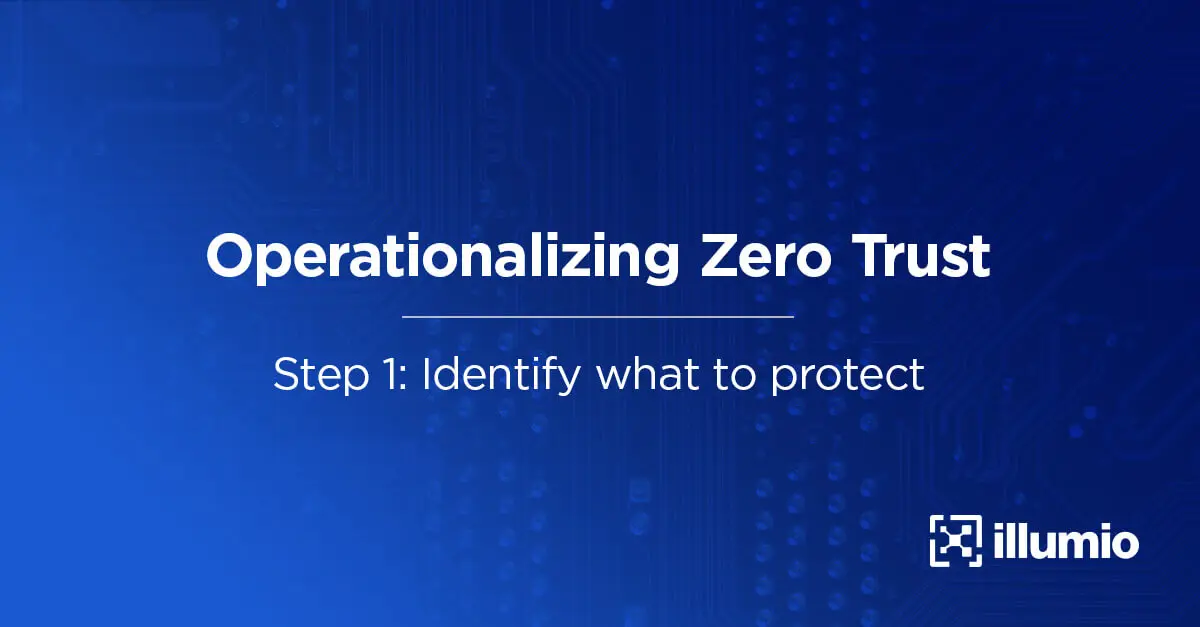 Operationalizing Zero Trust – Step 1: Identify What to Protect - Illumio Cybersecurity Blog ...