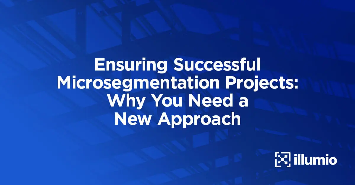 Ensuring Successful Microsegmentation Projects Why You Need A New Approach Illumio 