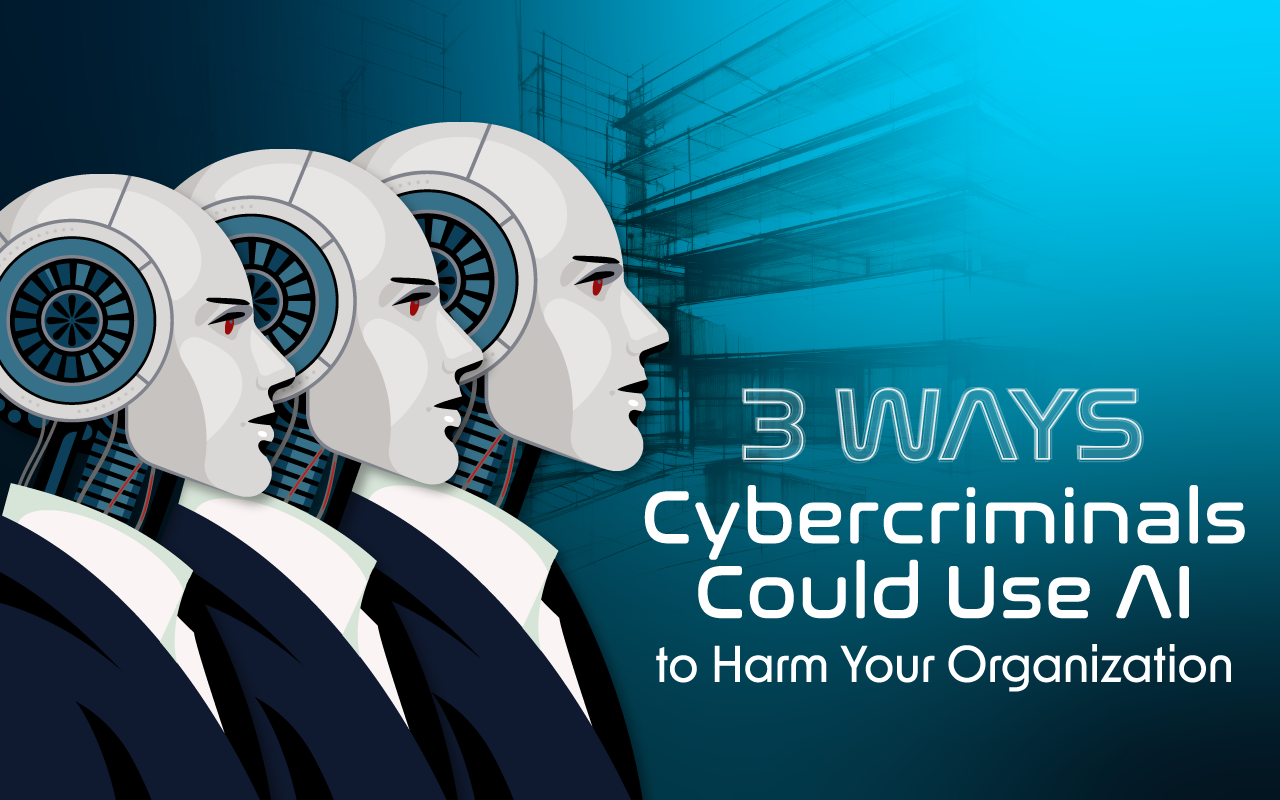 Three Ways Cybercriminals Could Use AI to Harm Your Organization ...