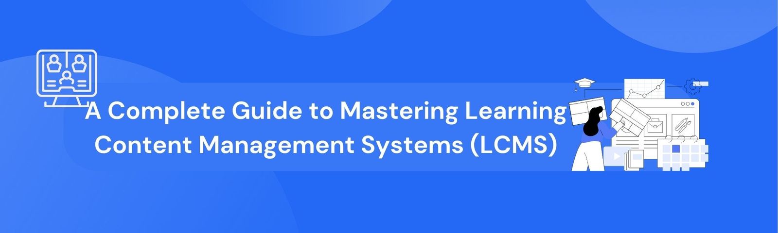 A Complete Guide to Mastering Learning Content Management Systems (LCMS)