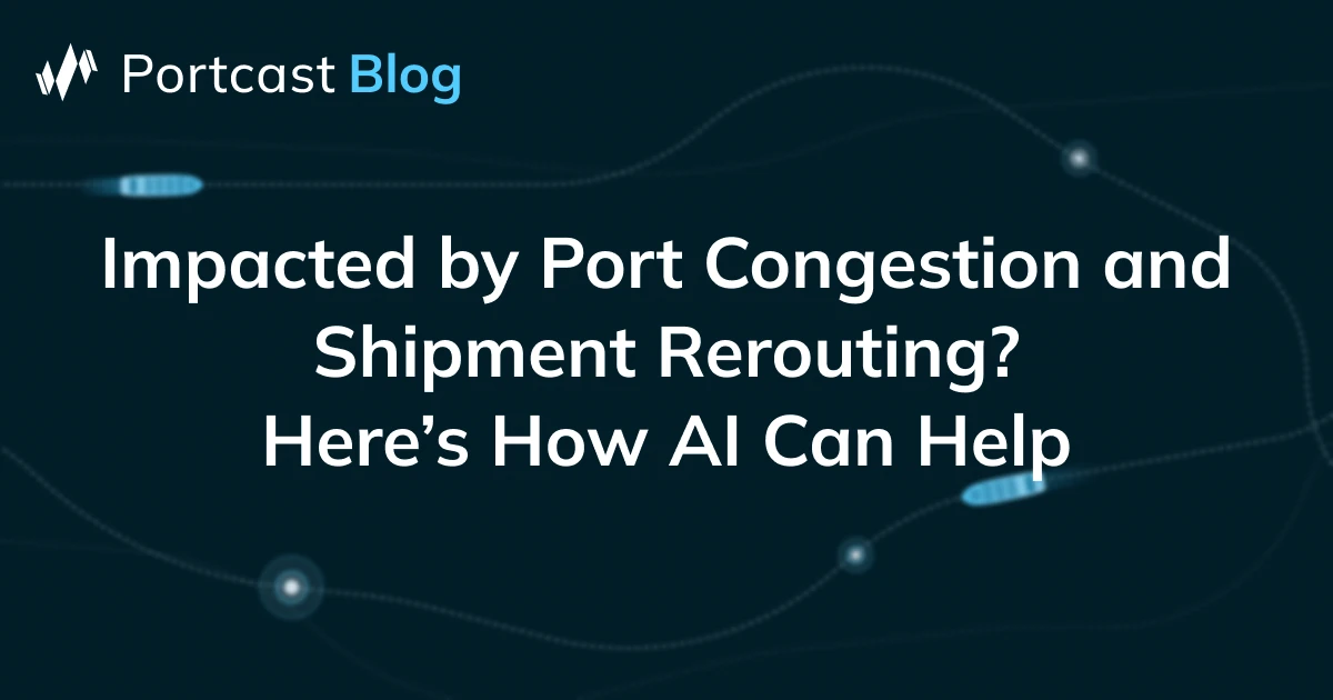 Impacted by Port Congestion and Shipment Rerouting? Here’s How AI Can Help - Portcast Blog