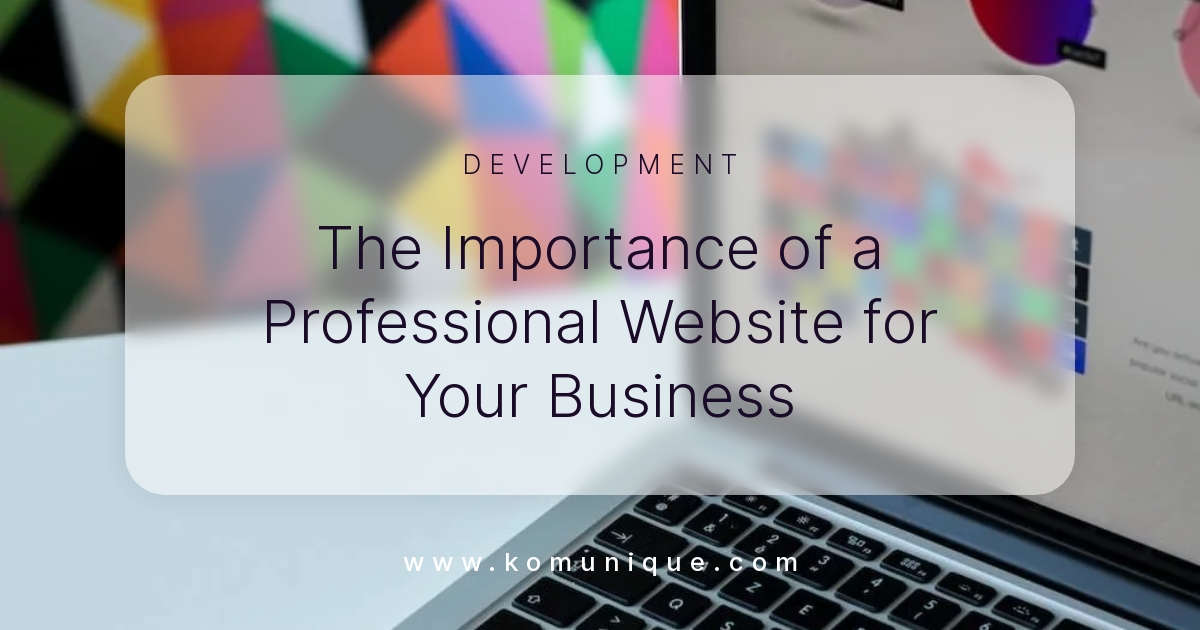 The Importance of a Professional Website for Your Business — KOMUNIQUE