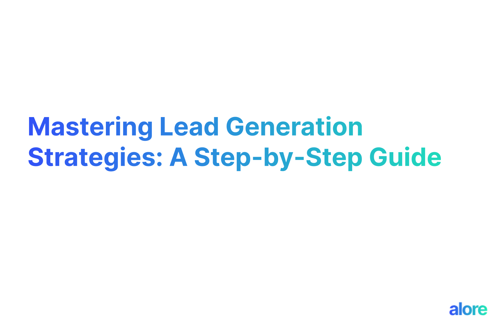Mastering Lead Generation Strategies: A Step-by-Step Guide | Alore