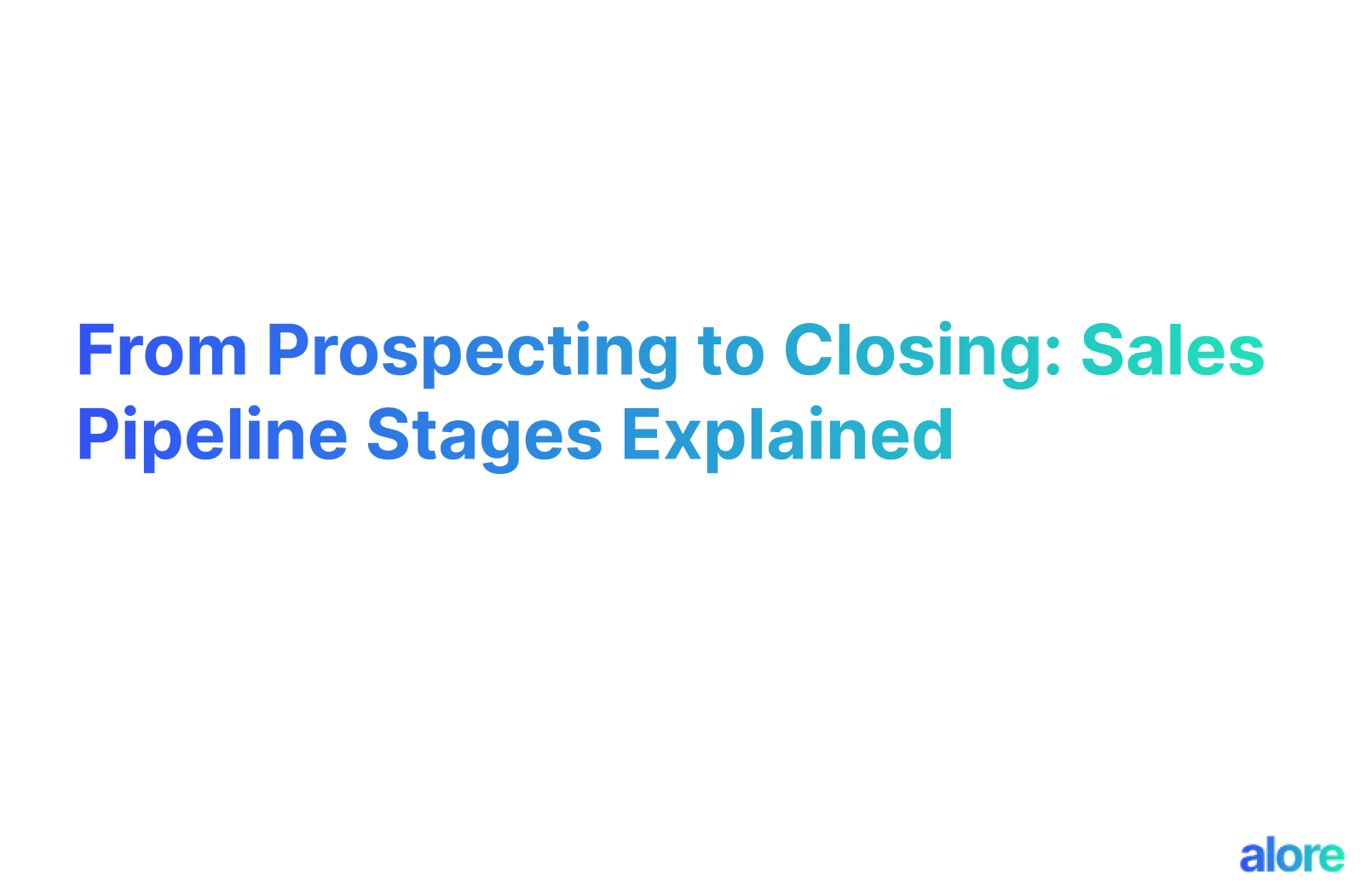 From Prospecting to Closing: Sales Pipeline Stages Explained | Alore