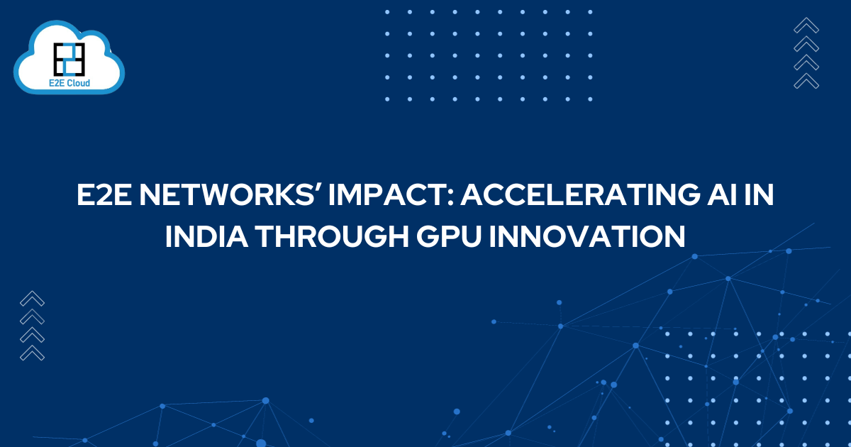 E2E Networks’ Impact: Accelerating AI in India through GPU Innovation