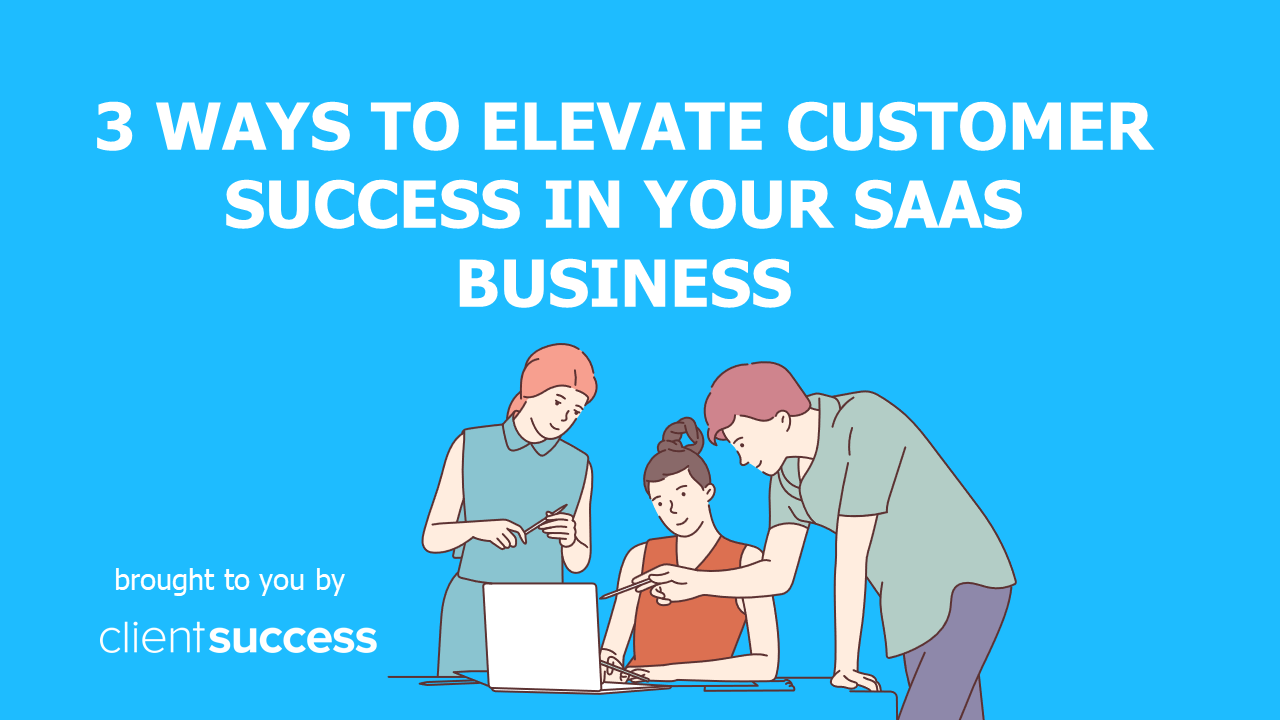 3 Ways to Elevate Customer Success in Your SaaS Business - ClientSuccess CSM Resources