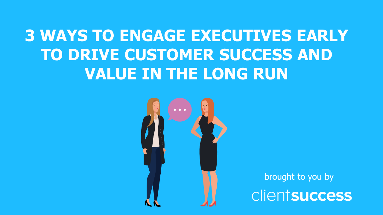 3 Ways to Engage Executives Early to Drive Customer Success and Value ...