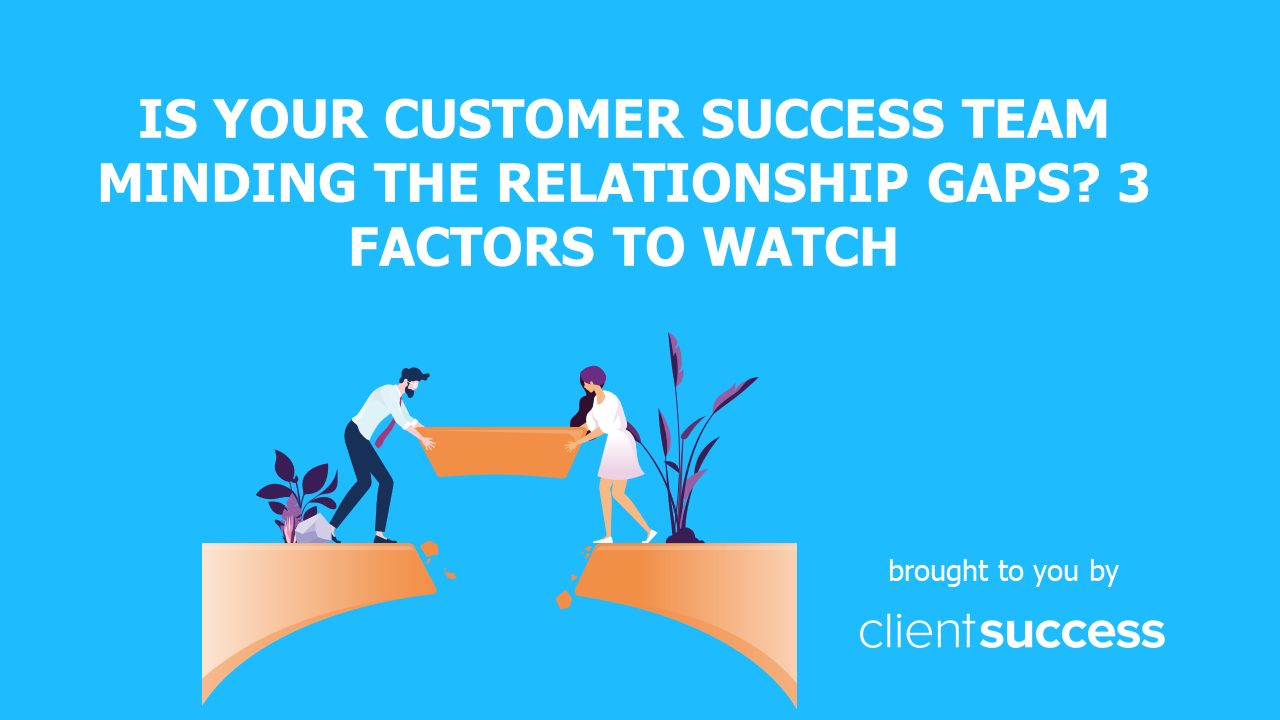 Is Your Customer Success Team Minding the Relationship Gaps? 3 Factors ...