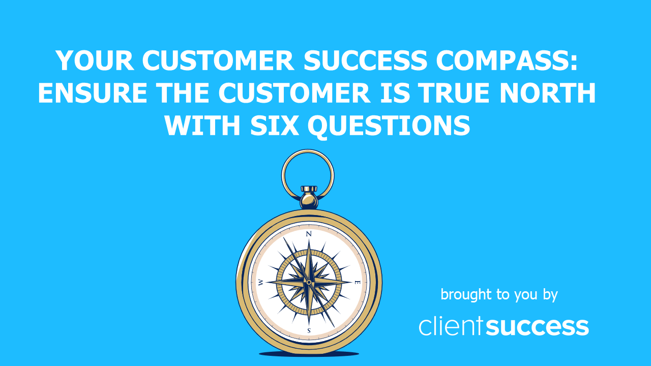 Your Customer Success Compass: Ensure the Customer is True North with ...