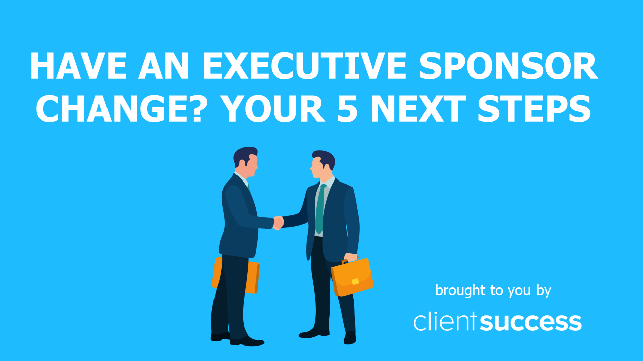 Have an Executive Sponsor Change? Your 5 Next Steps - ClientSuccess CSM ...
