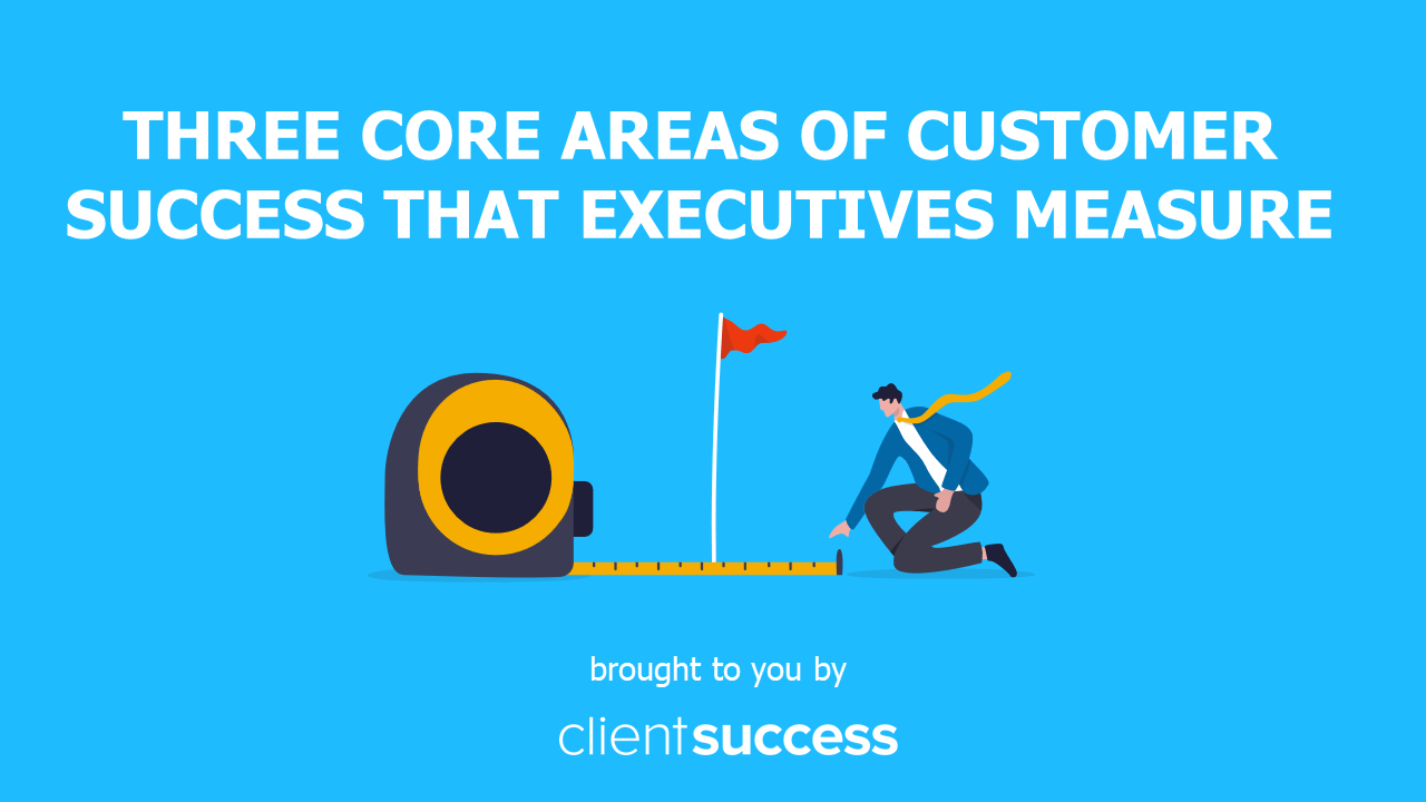 Three Core Areas of Customer Success that Executives Measure ...