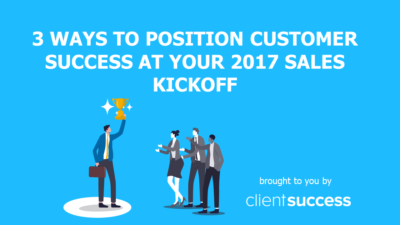 3 Ways to Position Customer Success At Your 2017 Sales Kickoff ...