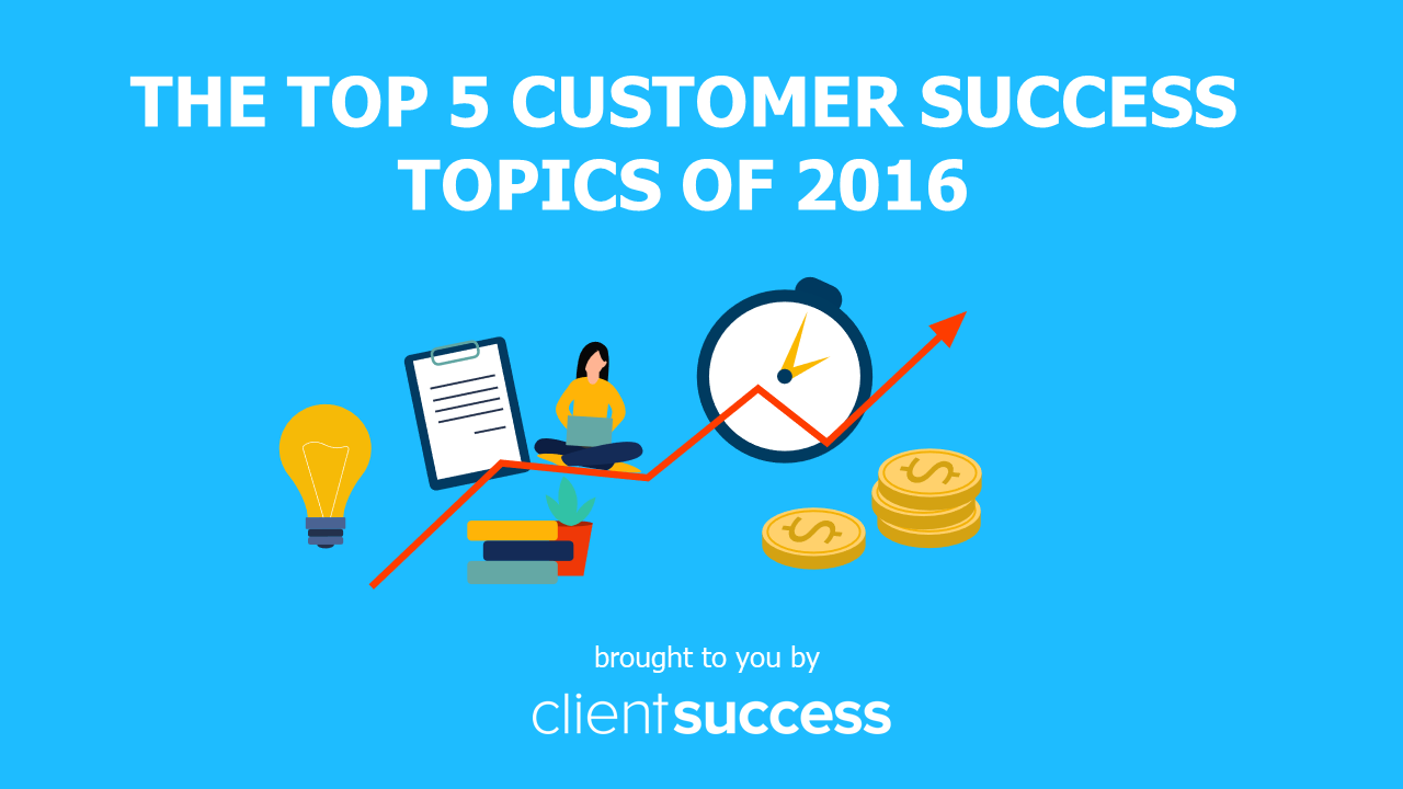 The Top 5 Customer Success Topics of 2016 - ClientSuccess CSM Resources