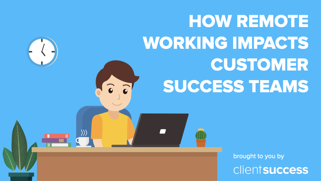 How Remote Working Impacts Customer Success Teams - ClientSuccess CSM ...