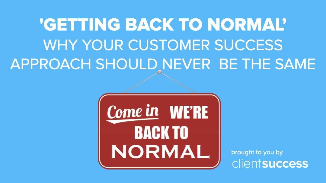 ‘Getting Back to Normal’: Why Your Customer Success Approach Should ...