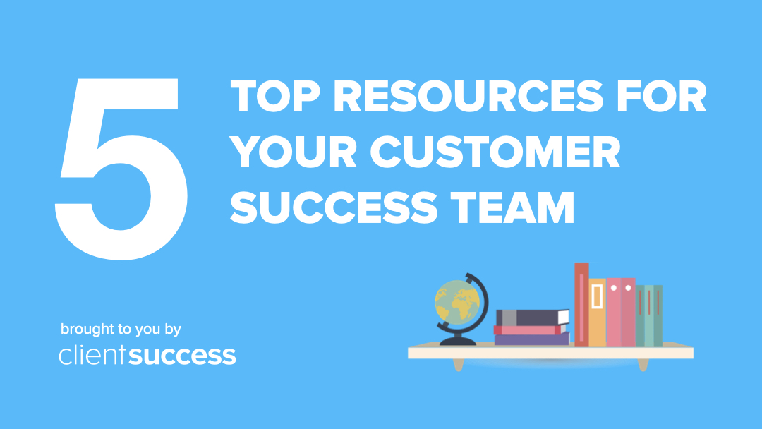 5 TOP Resources for Your Customer Success Team - ClientSuccess CSM ...