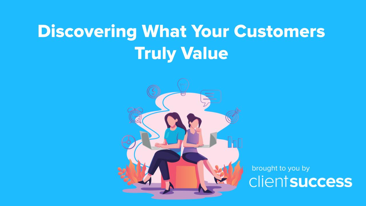 Discovering What Your Customers Truly Value - ClientSuccess CSM Resources